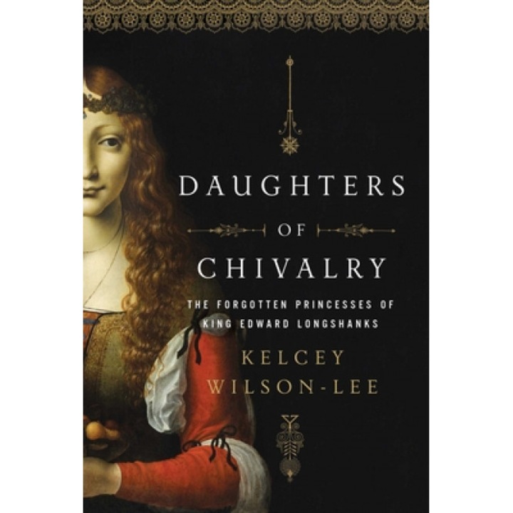 Daughters of Chivalry: The Forgotten Children of King Edward Longshanks ...