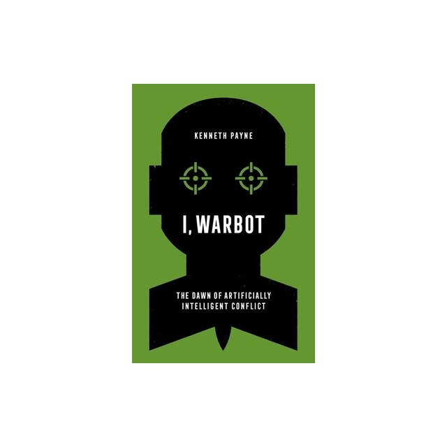I, Warbot The Dawn of Artificially Intelligent Conflict, Kenneth Payne ...
