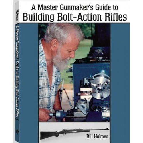 A Master Gunmaker's Guide to Building Bolt-Action Rifles, Bill Holmes ...