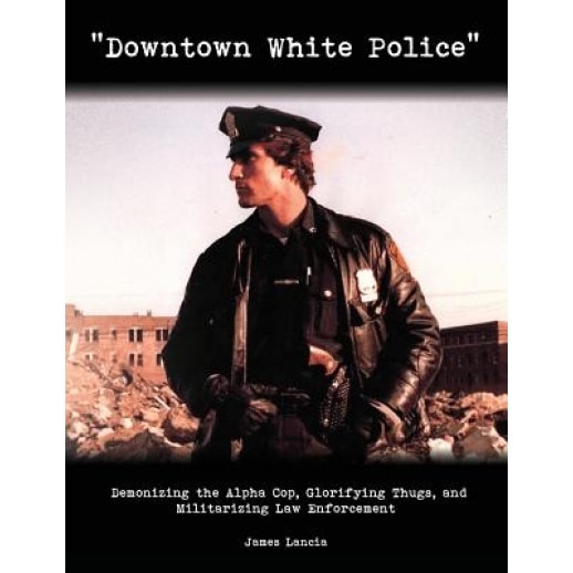 Downtown White Police: Demonizing the Alpha Cop, Glorifying Thugs, and ...