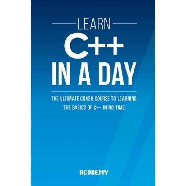 Learn C++ in a Day: The Ultimate Crash Course to Learning the Basics of C++ in No Time, Acodemy ...