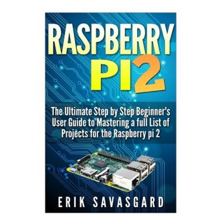 Raspberry Pi 2: The Ultimate Step by Step Beginner's User Guide to Mastering a Full List of ...