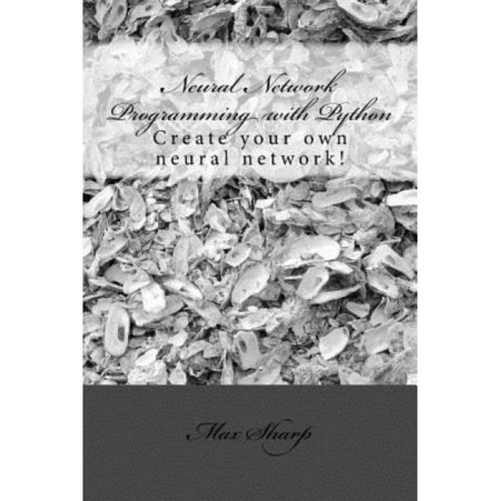 Neural Network Programming with Python: Create Your Own Neural Network!, Max Sharp (Author ...