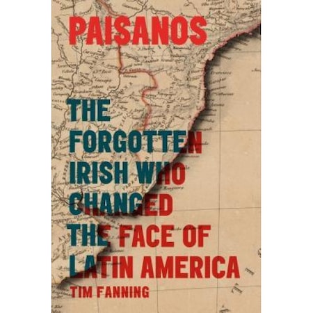 Paisanos: The Forgotten Irish Who Changed the Face of Latin America ...