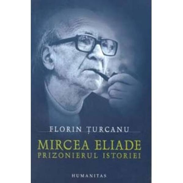 Mircea Eliade. Prizonierul Istoriei - Florin Turcanu - eMAG.ro