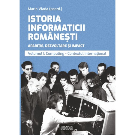 Istoria informaticii romanesti. Aparitie, dezvoltare si impact. Oameni ...