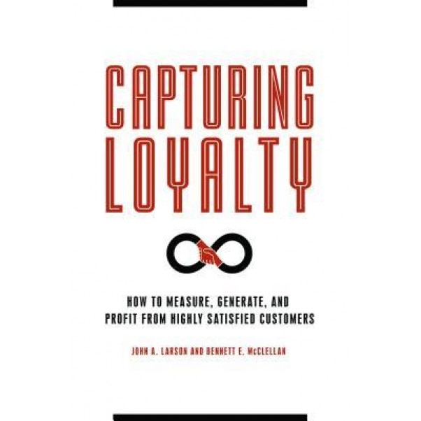 Capturing Loyalty: How to Measure, Generate, and Profit from Highly ...