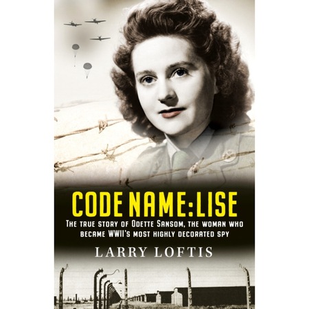 Code Name: Lise The true story of Odette Sansom, WWII's most highly decorated spy, Loftis Larry ...