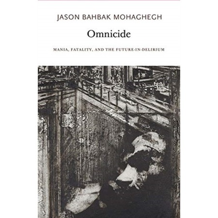 Omnicide: Mania, Fatality, and the Future-In-Delirium, Jason Bahbak Mohaghegh (Author) - eMAG.ro