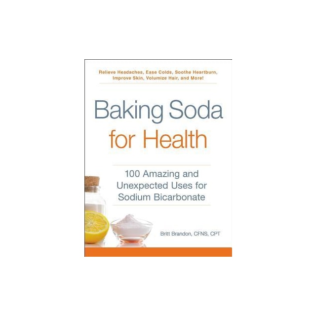 Baking Soda for Health 100 Amazing and Unexpected Uses for Sodium Bicarbonate, Britt Brandon ...