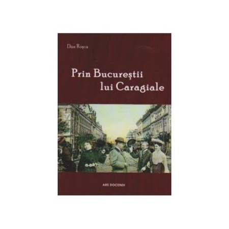 Prin Bucurestii lui Caragiale, Dan Rosca - eMAG.ro