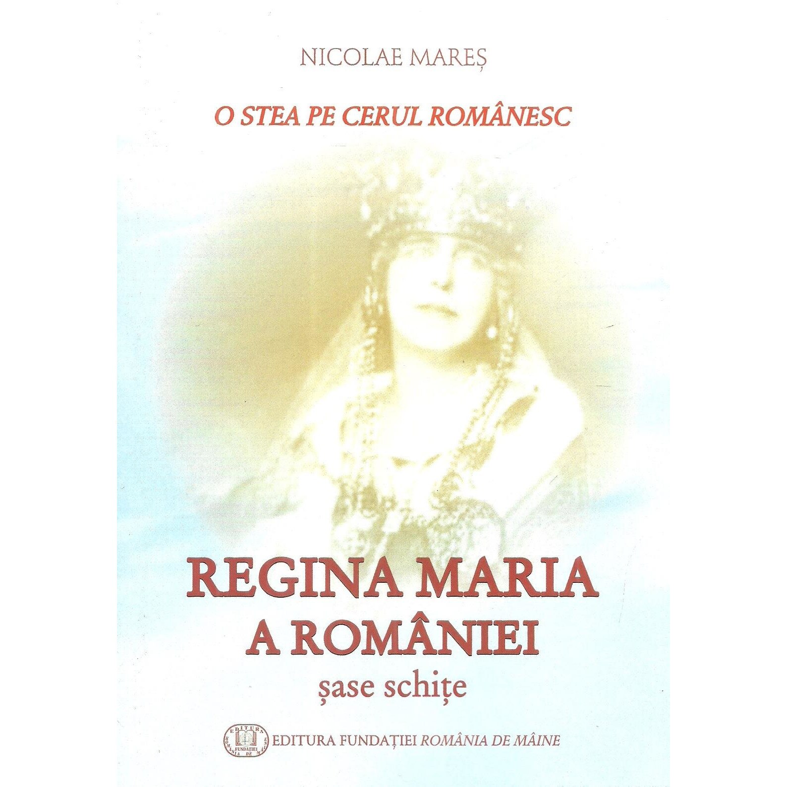 O stea pe cerul romanesc. Regina Maria a Romaniei, sase schite, Nicolae ...