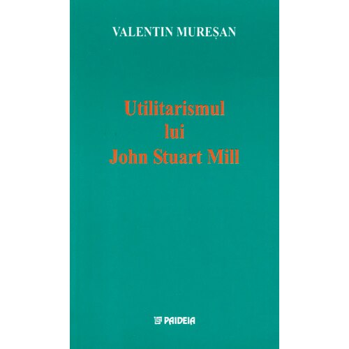 Utilitarismul lui John Stuart Mill - Valentin Muresan - eMAG.ro