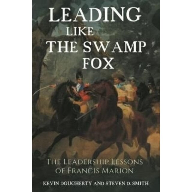 Leading Like the Swamp Fox: The Leadership Lessons of Francis Marion de ...