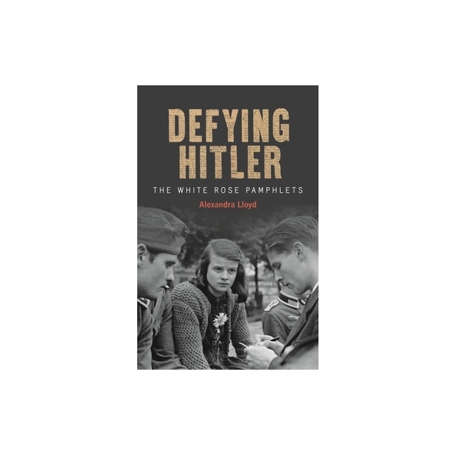 Defying Hitler: The White Rose Pamphlets, Alexandra Lloyd - eMAG.ro