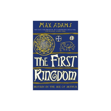 The First Kingdom: Britain in the Age of Arthur, Max Adams - eMAG.ro