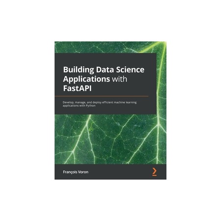 Building Data Science Applications with FastAPI: Develop, manage, and deploy efficient machine ...