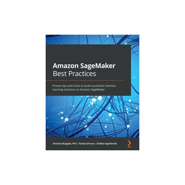 Amazon SageMaker Best Practices: Proven tips and tricks to build successful machine learning ...