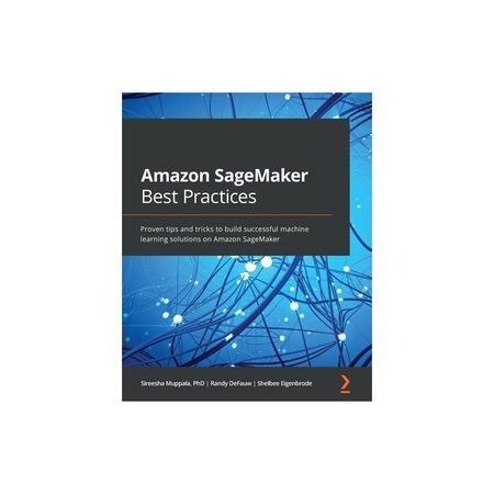 Amazon SageMaker Best Practices: Proven tips and tricks to build successful machine learning ...