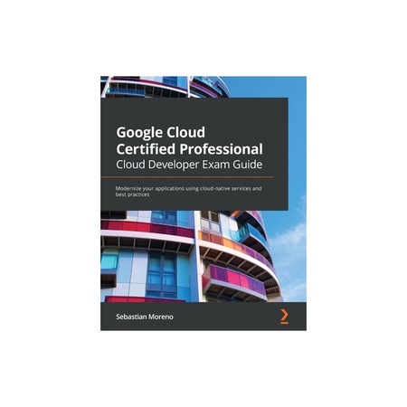 Google Cloud Certified Professional Cloud Developer Exam Guide: Modernize your applications ...