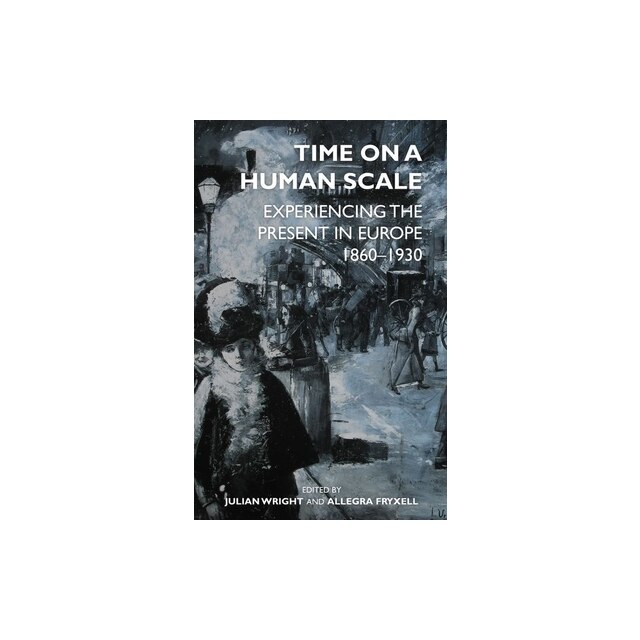 Time on a Human Scale: Experiencing the Present in Europe, 1860-1930, Julian Wright - eMAG.ro