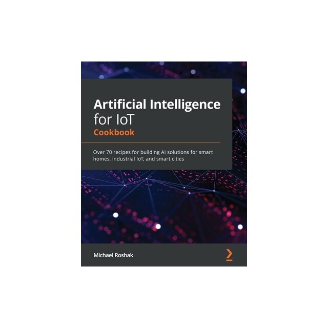 Artificial Intelligence for IoT Cookbook: Over 70 recipes for building ...