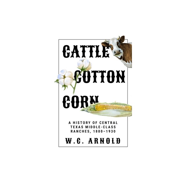 Cattle, Cotton, Corn: A History of Central Texas Middle-Class Ranches ...