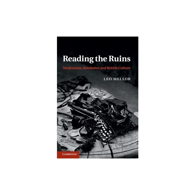 Reading the Ruins Modernism, Bombsites and British Culture, Leo Mellor ...