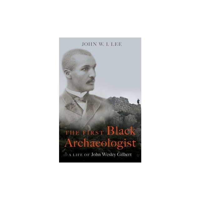 The First Black Archaeologist A Life of John Wesley Gilbert, John W. I ...