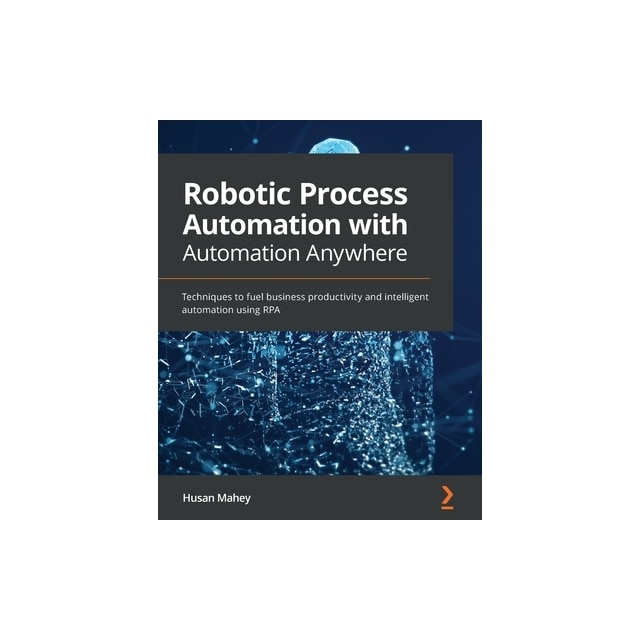 Robotic Process Automation with Automation Anywhere Techniques to fuel business productivity and ...