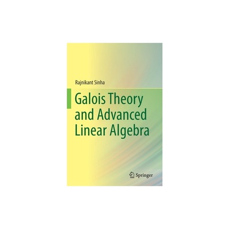 Galois Theory and Advanced Linear Algebra, Rajnikant Sinha - eMAG.ro