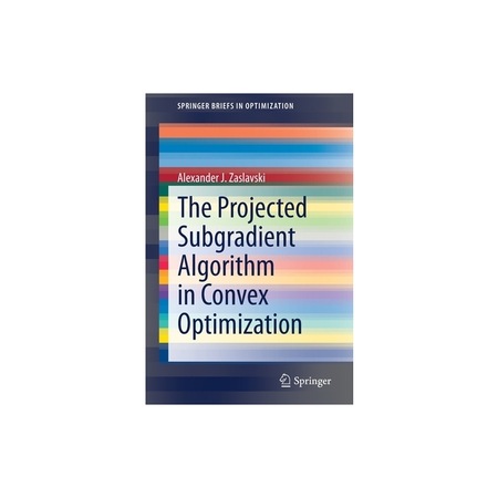 The Projected Subgradient Algorithm in Convex Optimization, Alexander J. Zaslavski - eMAG.ro