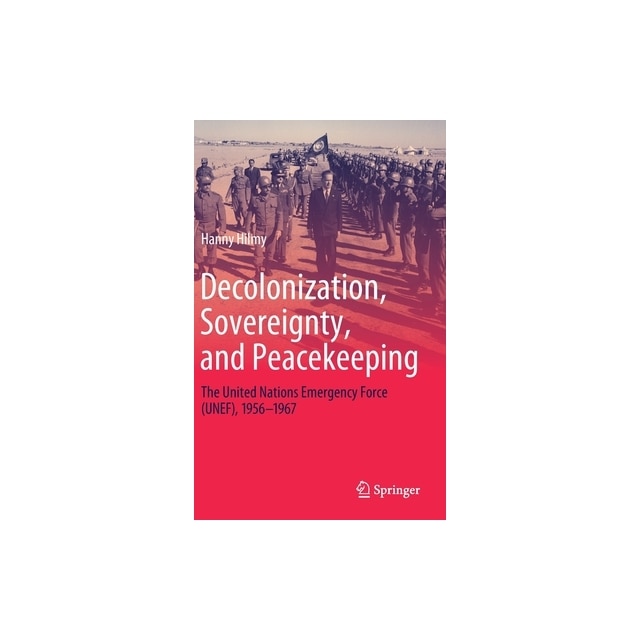 Decolonization, Sovereignty, and Peacekeeping The United Nations Emergency Force (Unef), 1956 ...