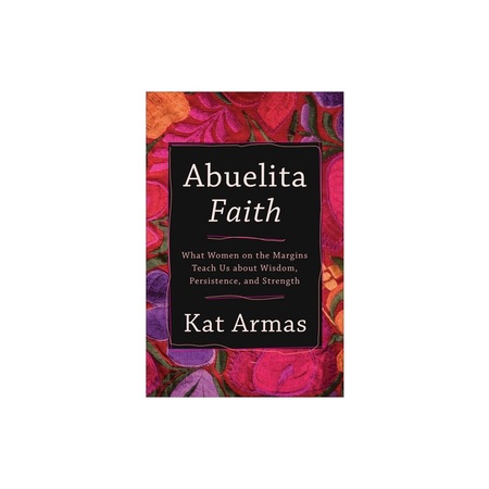 Abuelita Faith What Women on the Margins Teach Us about Wisdom, Persistence, and Strength, Kat ...