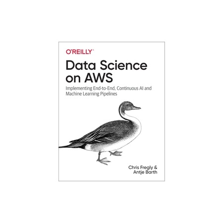 Data Science on Aws Implementing End-To-End, Continuous AI and Machine Learning Pipelines, Chris ...