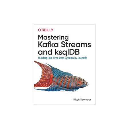 Mastering Kafka Streams and Ksqldb Building Real-Time Data Systems by Example, Mitch Seymour ...