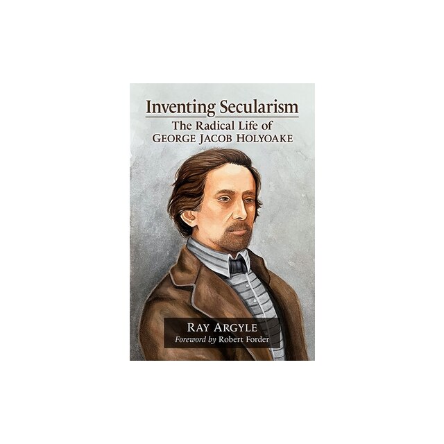 Inventing Secularism The Radical Life of George Jacob Holyoake, Ray ...