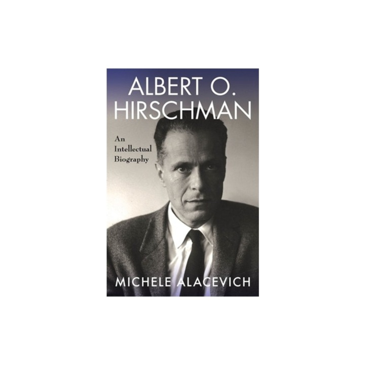 Albert O. Hirschman An Intellectual Biography, Michele Alacevich - eMAG.ro