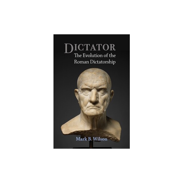 Dictator The Evolution of the Roman Dictatorship, Mark Wilson - eMAG.ro