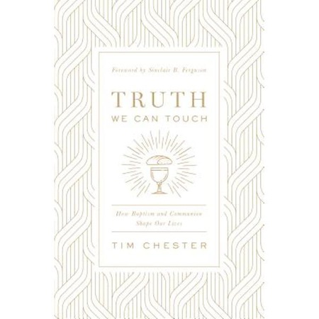 Truth We Can Touch: How Baptism and Communion Shape Our Lives - Tim ...