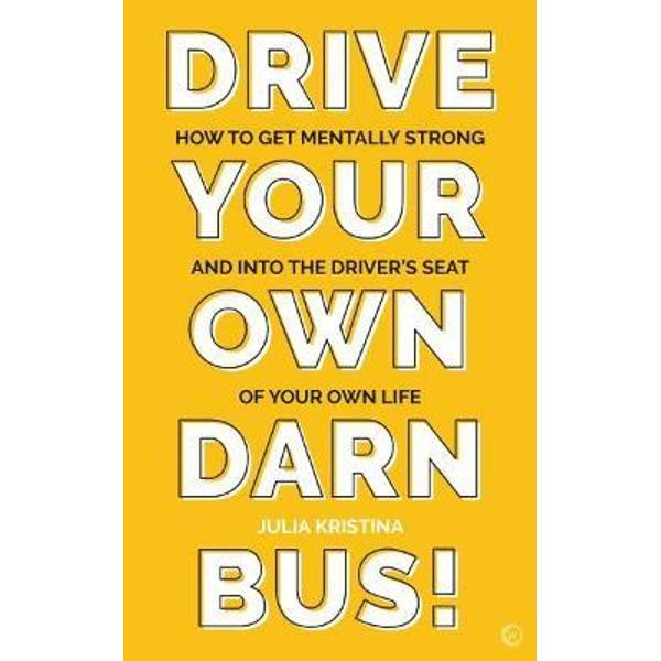 Drive Your Own Darn Bus!: How to Get Mentally Strong and Into the ...