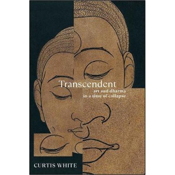 Transcendent: Art And Dharma In A Time Of Collapse - Curtis White - eMAG.ro