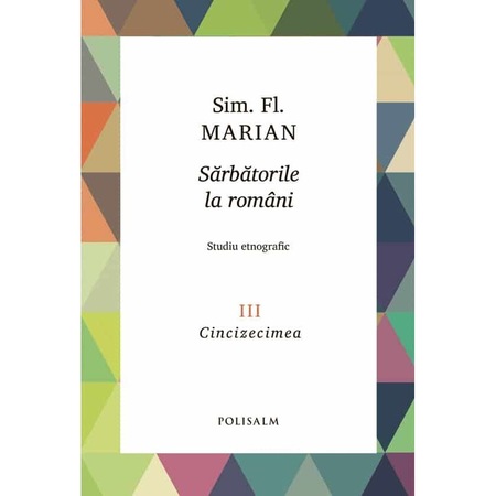 Cincizecimea, Sarbatorile la romani Vol. 3, de Simion Florea Marian ...