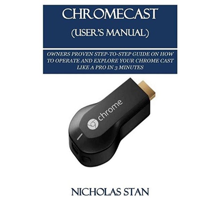 Chromecast (User's Manual): Owners Proven Step-To-Step Guide on How to Operate and Explore Your ...