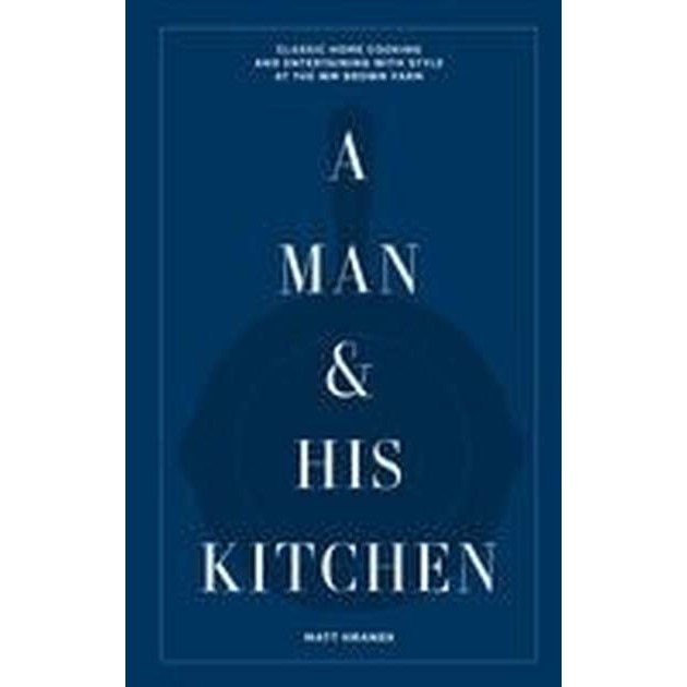 A Man & His Kitchen: Classic Home Cooking And Entertaining With Style ...