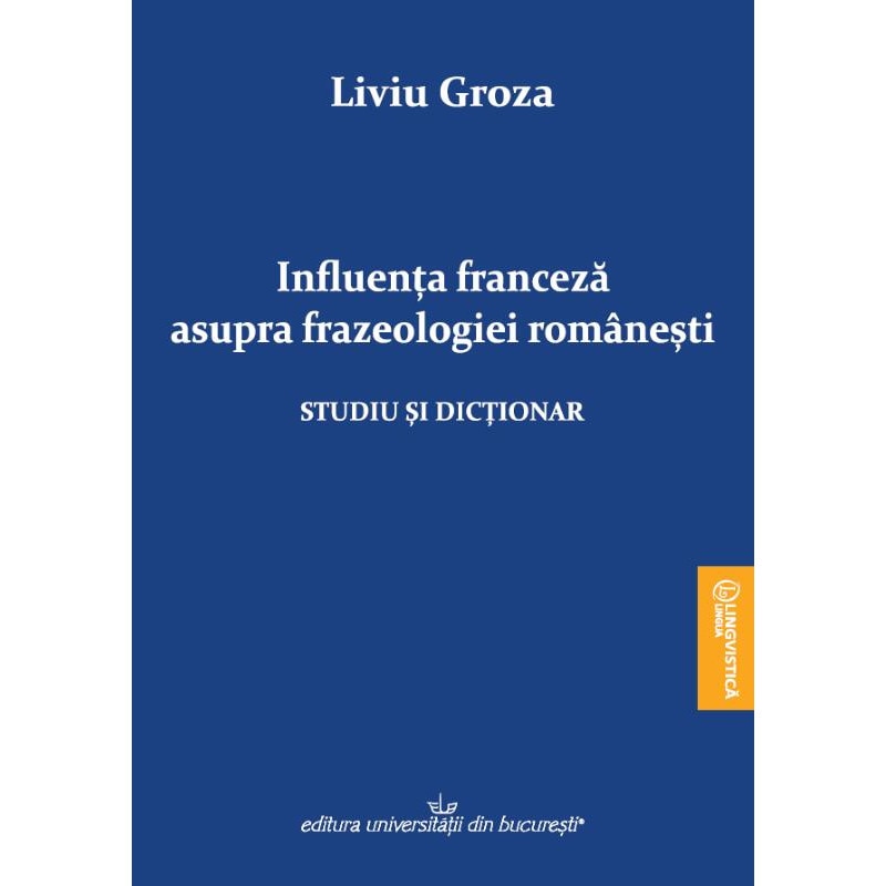 Influenta franceza asupra frazeologiei romanesti - Liviu Groza - eMAG.ro