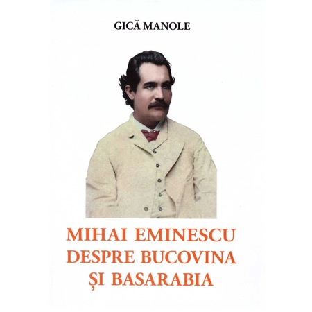 Mihai Eminescu despre Bucovina si Basarabia, Gica Manole - eMAG.ro