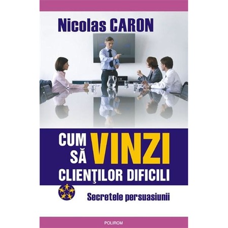 Cum sa vinzi clientilor dificili. Secretele persuasiunii - Nicolas Caron - eMAG.ro