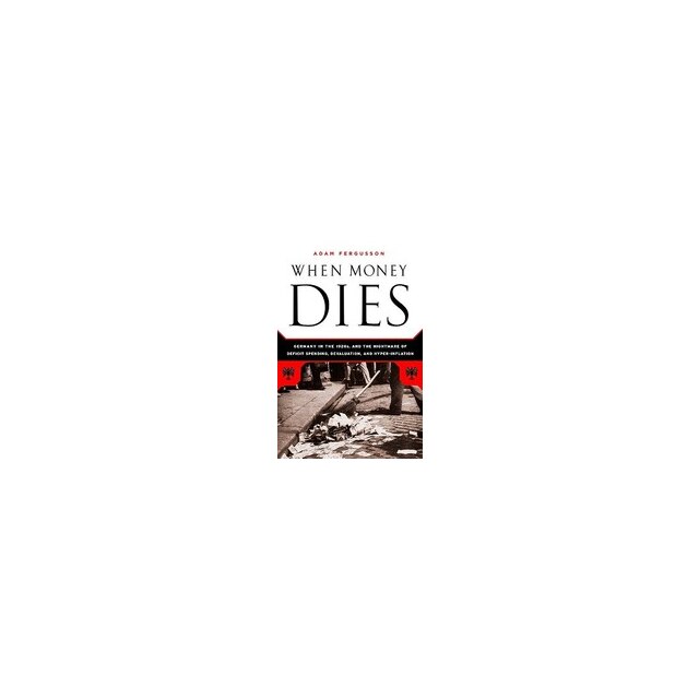 When Money Dies The Nightmare of Deficit Spending, Devaluation, and ...