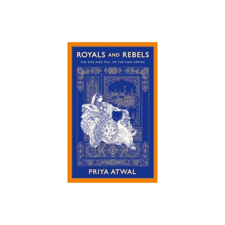 Royals and Rebels The Rise and Fall of the Sikh Empire, Priya Atwal ...